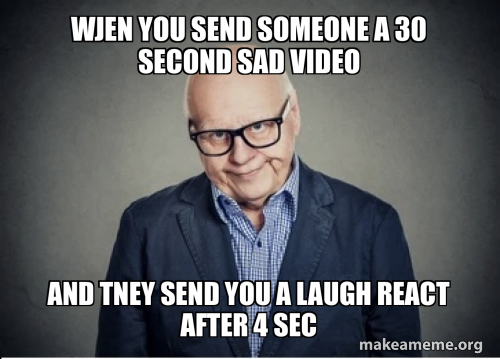 Wjen you send someone a 30 second sad video And tney send you a laugh ...