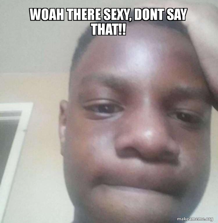woah there sexy, dont say that!! Meme Generator