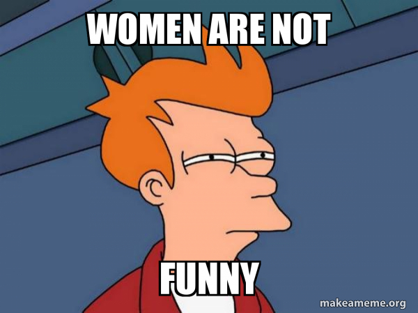 Women are not FUNNY - Futurama Fry Meme Generator