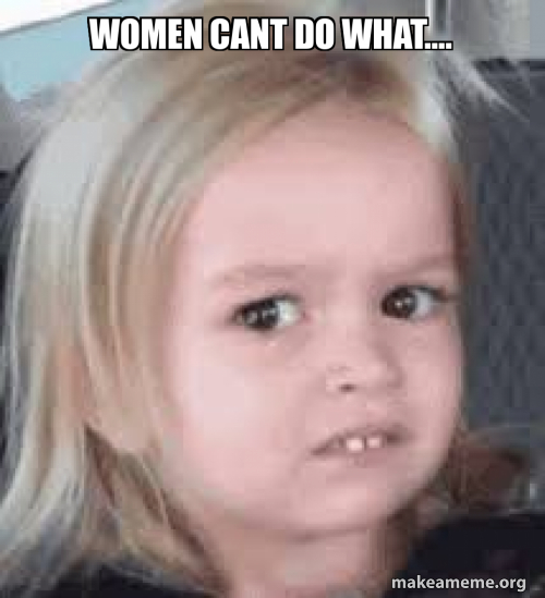 Women CANT Do what…. Meme Generator
