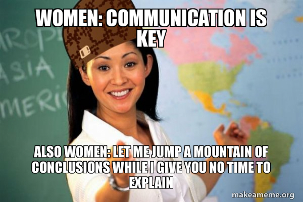 Women: communication is key Also women: let me jump a mountain of ...