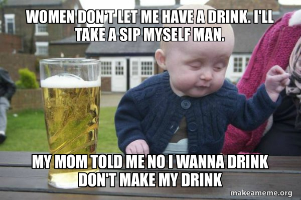 Women don't let me have a drink. I'll take a sip myself man. My mom ...