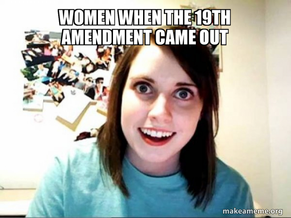Women when the 19th amendment came out - Overly Attached GirlFriend ...