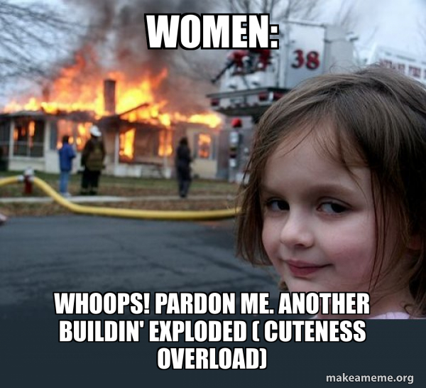Women: whoops! pardon me. Another buildin' exploded ( cuteness overload ...