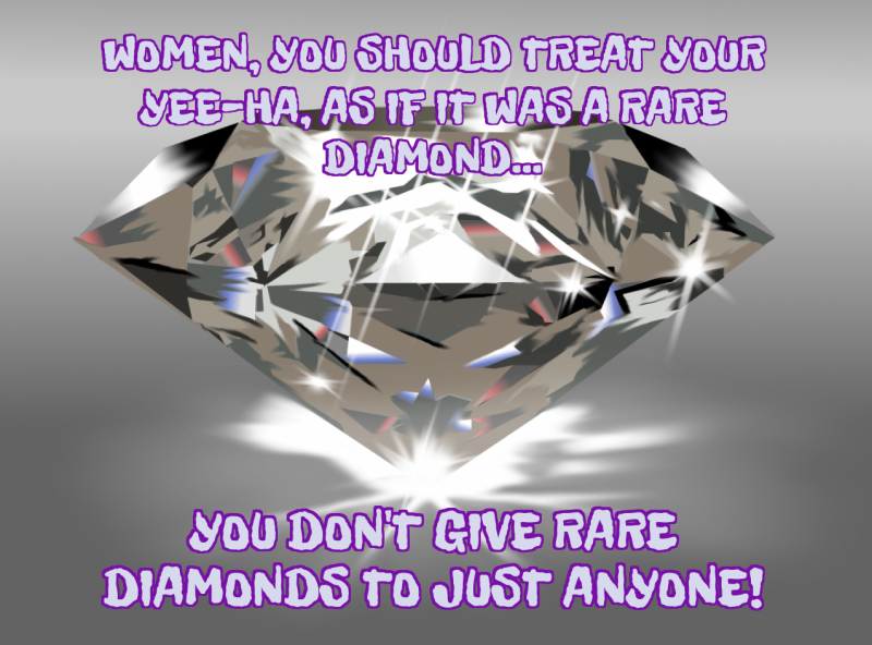 women, you should treat your yee-ha, as if it was a rare diamond... you ...