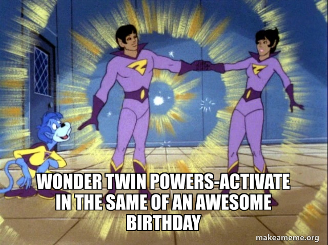 wonder twin powers-activate in the same of an awesome birthday Meme ...