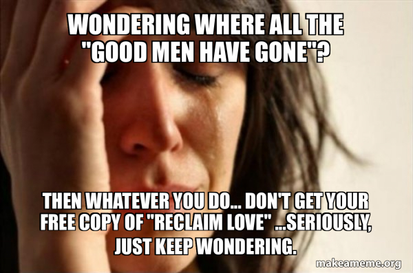 wondering where all the "good men have gone"? Then whatever you do ...