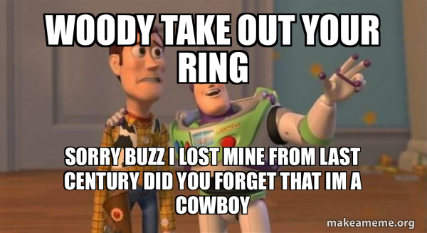 Woody take out your ring Sorry Buzz I lost mine from last century did you forget that Im a ...