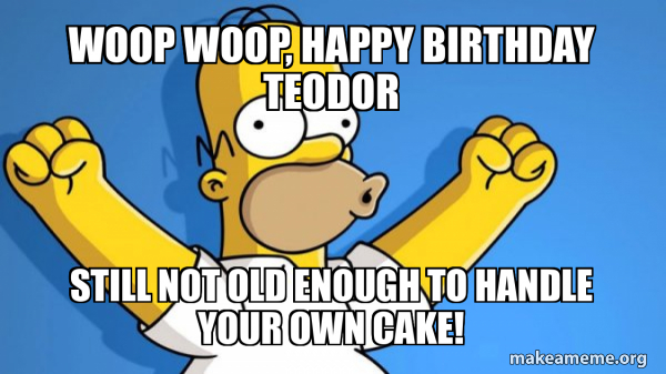 Woop woop, happy birthday Teodor Still not old enough to handle your ...