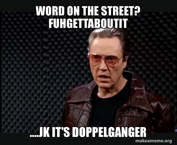 word on the street? fuhgettaboutit ....jk it's doppelganger - SNL ...