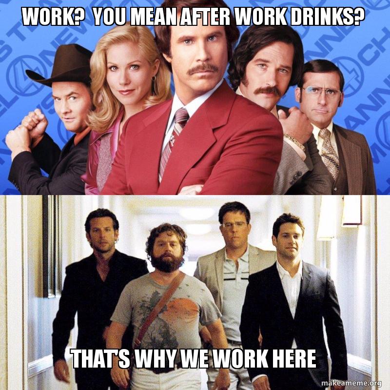 Work? You mean after work drinks? That's why we work here Meme Generator
