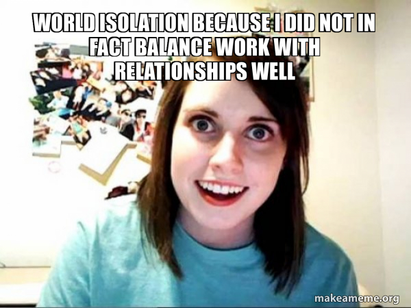 World isolation because I did not in fact balance work with ...