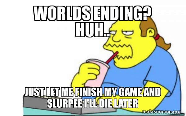 worlds ending? huh.. just let me finish my game and slurpee i'll die ...