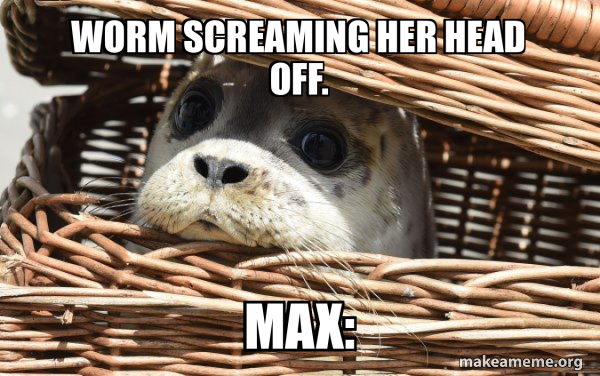Worm screaming her head off. Max: - Impending Doom Seal Meme Generator