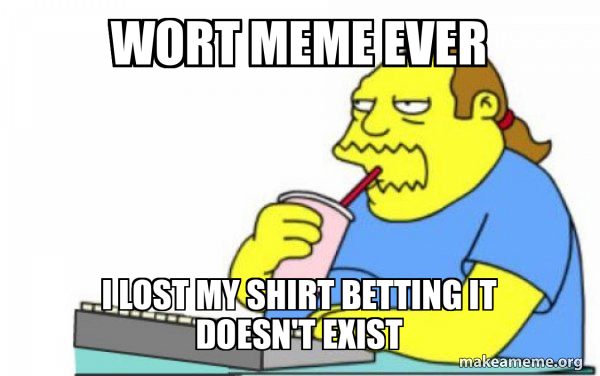 wort meme ever I lost my shirt betting it doesn't exist - Worst ...