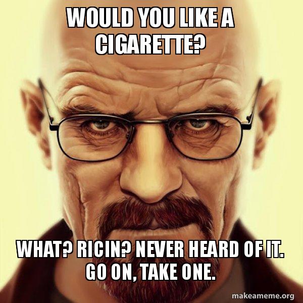 Would you like a cigarette? What? Ricin? Never heard of it. Go on, take ...
