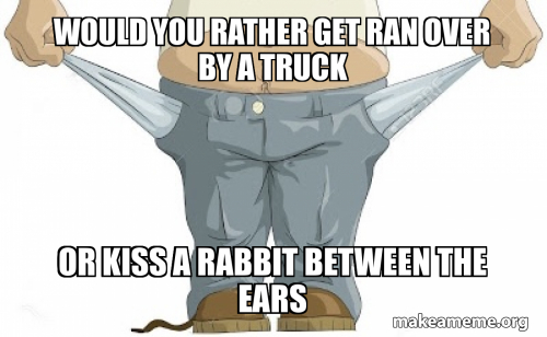 Would you rather get ran over by a truck Or kiss a rabbit between the ...