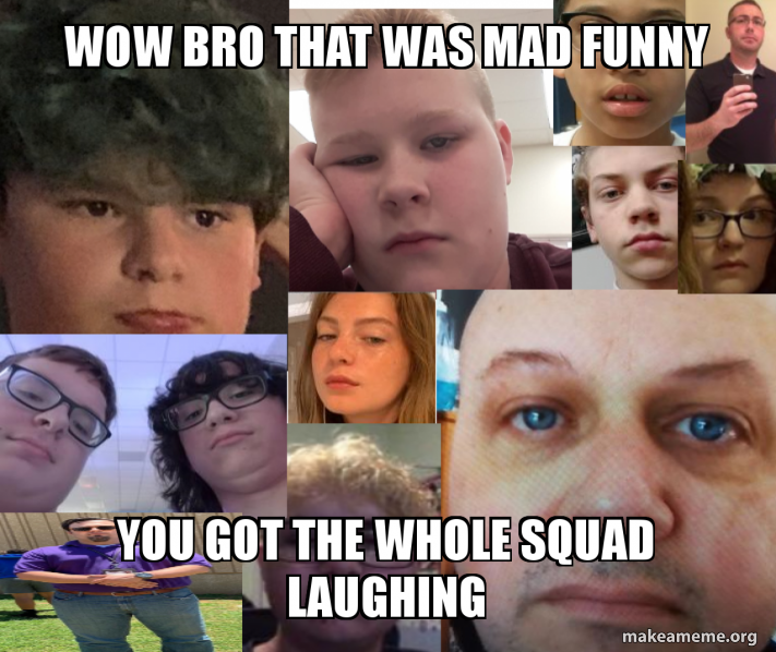 wow bro that was mad funny you got the whole squad laughing Meme Generator
