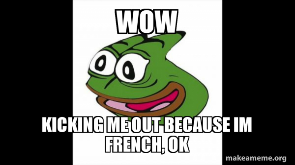 wow kicking me out because im french, ok - Pepega Meme Generator