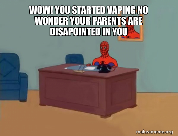 wow! you started vaping no wonder your parents are disapointed in you ...