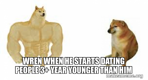 Wren when he starts dating people 3+ year younger than him Meme Generator