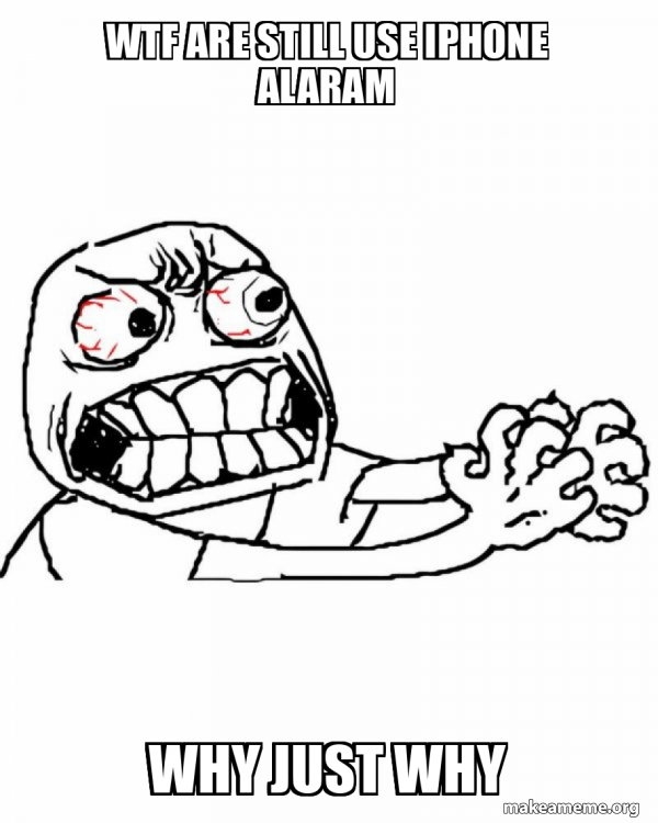 wtf are still use iphone alaram WHY JUST WHY - Angry Meme Generator