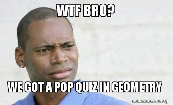wtf bro? We got a pop quiz in geometry - Confused Black Man Meme Generator