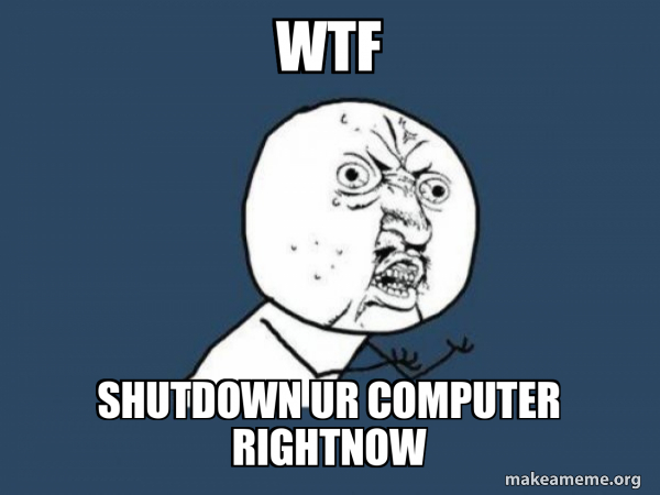 WTF SHUTDOWN UR COMPUTER RIGHTNOW - Y U No Meme Generator