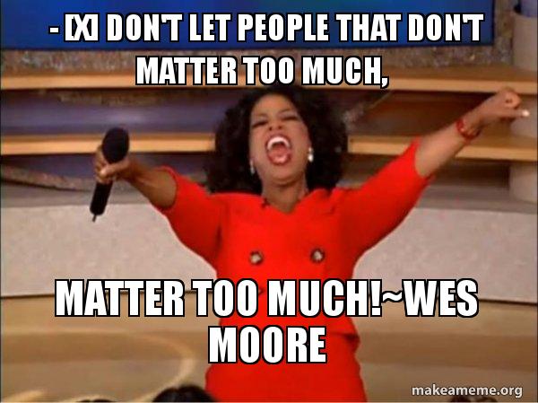- [x] Don't let people that don't matter too much, matter too much!~Wes ...