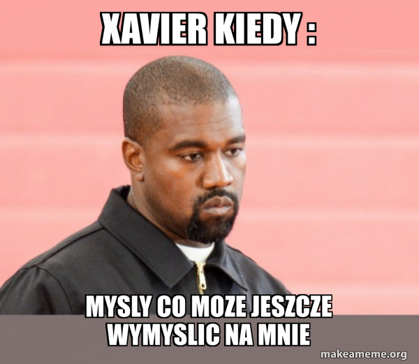 Xavier kiedy : Mysly co moze jeszcze wymyslic na mnie - Kanye West Meme ...