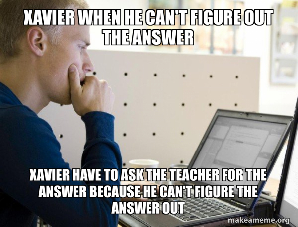 Xavier when he can't figure out the answer Xavier have to ask the ...