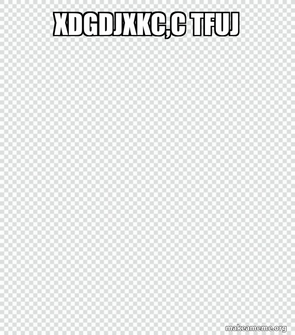 xdgdjxkc,c tfuj - Free Meme Generator