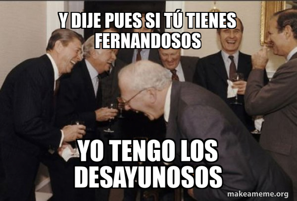 Y dije pues si tú tienes fernandosos Yo tengo los desayunosos ...