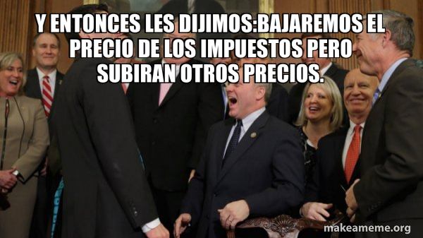 Y entonces les dijimos:Bajaremos el precio de los impuestos pero ...