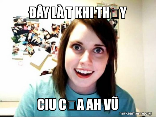Đây là t khi thẤy Ciu của ah vũ - Overly Attached GirlFriend Meme Generator