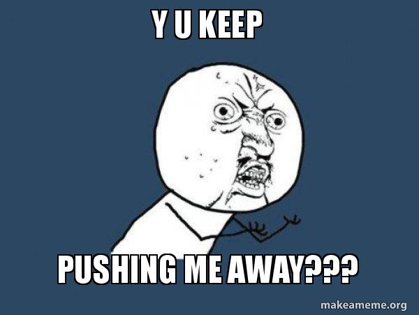 Y U KEEP PUSHING ME AWAY??? - Y U No Meme Generator