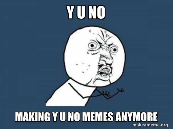 Y U NO making Y U NO memes anymore - Y U No Meme Generator