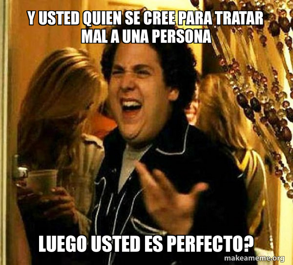 Y USTED QUIEN SE CREE PARA TRATAR MAL A UNA PERSONA LUEGO USTED ES ...