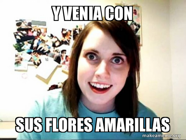Y VENIA CON SuS FLORES AMARILLAS - Overly Attached GirlFriend Meme ...
