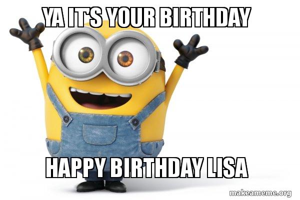 Ya it's your birthday Happy birthday Lisa - Happy Minion Meme Generator
