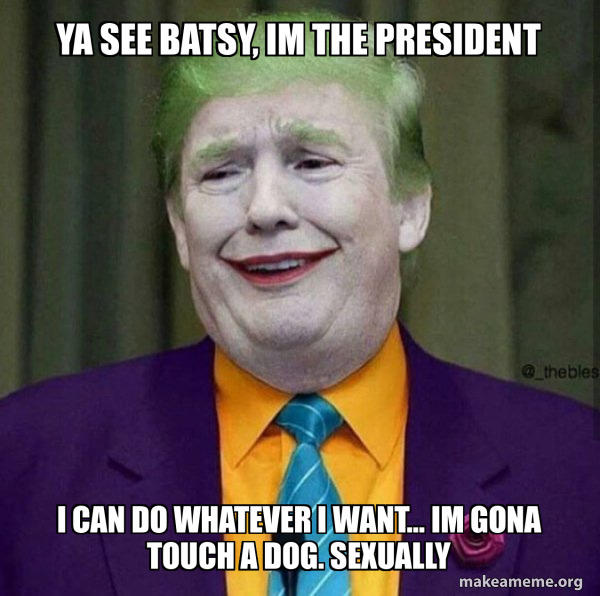 ya see batsy, im the president i can do whatever i want... im gona ...