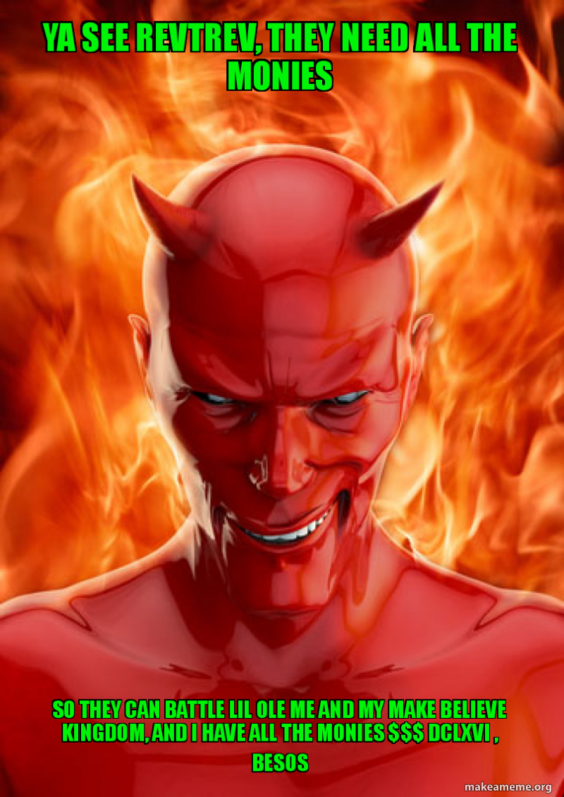 ya see revtrev, they need all the monies so they can battle lil ole me ...