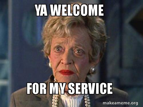 Ya welcome For my service Meme Generator