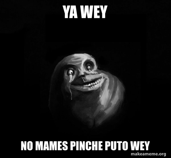ya wey no mames pinche puto wey - Forever Alone Meme Generator