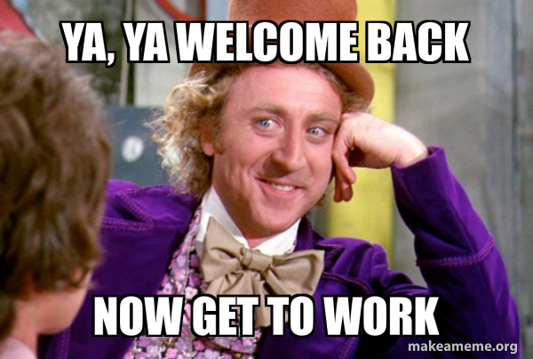 yA, YA WELCOME BACK NOW GET TO WORK - Condescending Wonka Meme Generator