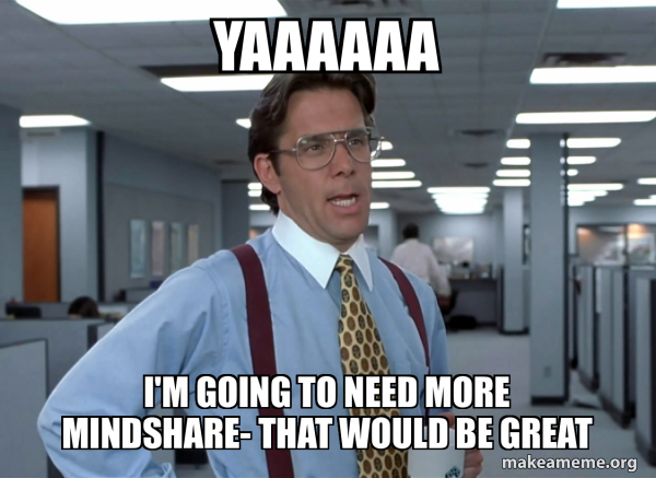 YAAAAAA I'm going to need more mindshare- That would be great - That ...