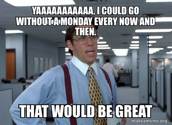 yaaaaaaaaaaa, i could go without a Monday every now and then. That ...