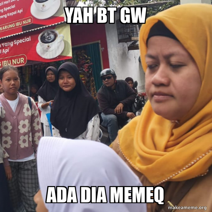 YAH BT GW ADA DIA MEMEQ Meme Generator
