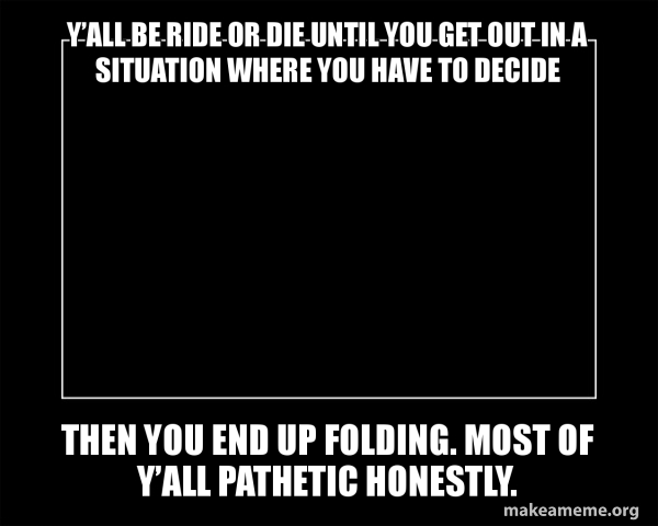 Yâ€™all be ride or die until you get out in a situation where you have ...