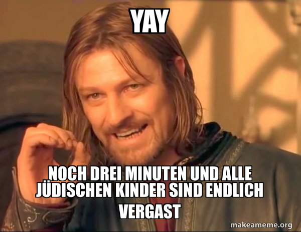 yay Noch drei Minuten und alle jüdischen Kinder sind endlich vergast ...
